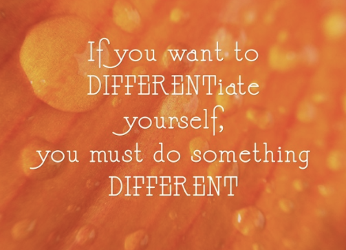 If you want to DIFFERENTiate yourself, you must do something DIFFERENT